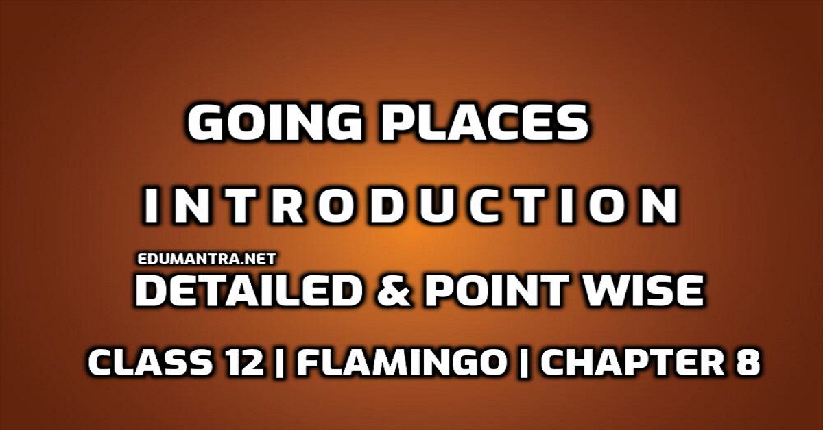Going Places Introduction | Class 12 | Flamingo | Point wise & Detailed